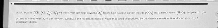 SOLVED: Text: Liquid octane (C8H18) reacts with gaseous oxygen (O2) to ...