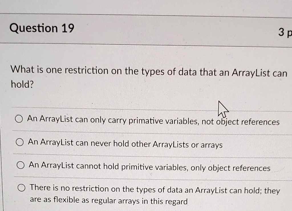 Solved Question 19 What Is One Restriction On The Types Of Data That An Arraylist Can Hold An