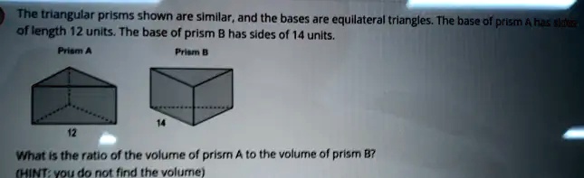 The triangular prisms shown are similar, and the bases are equilateral triangles. The base of ...