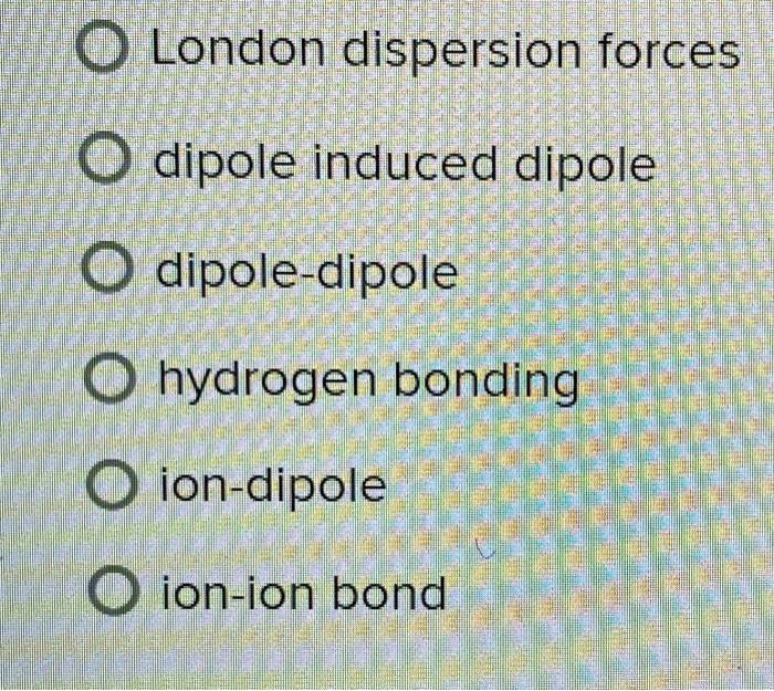 SOLVED: 0 London dispersion forces 0 dipole induced dipole 0 dipole ...