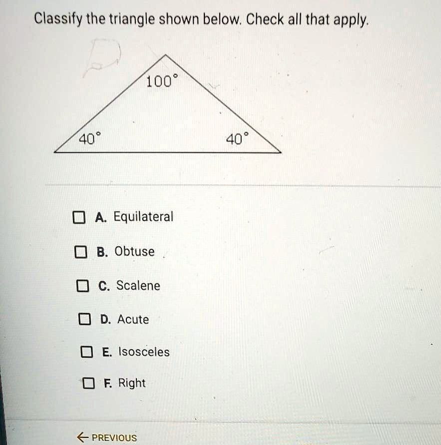 Classify the triangle shown below. Check all that apply. 40° 100° A. Equilateral B. Obtuse C ...
