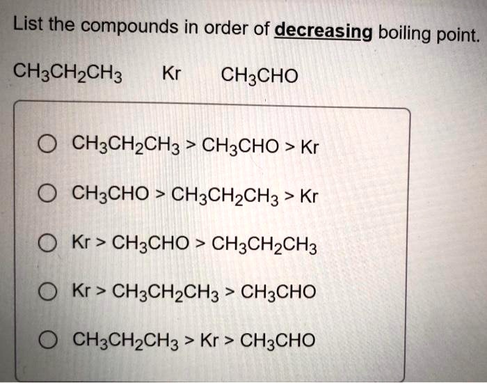 SOLVED: List the compounds in order of decreasing boiling point: CH3CH2CH3 > CH3CHO > CH3CH2CH2 > Kr