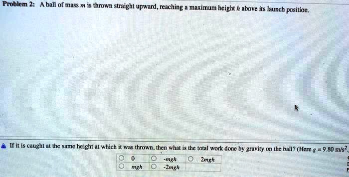 SOLVED: Problem 2: A ball of mass m is thrown straight upward, reaching ...