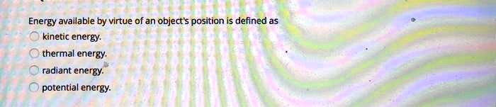 SOLVED: Energy available by virtue of an object's position is defined ...