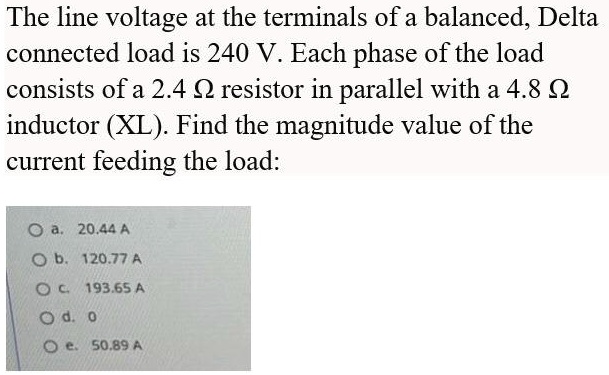The line voltage at the terminals of a balanced, Delta connected load is 240 V. Each phase of ...