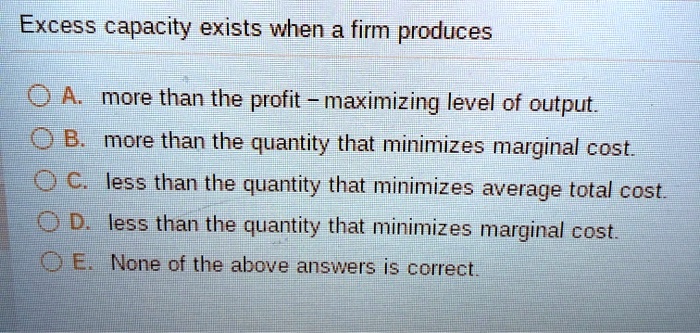 SOLVED: Excess capacity exists when a firm produces A. more than the ...