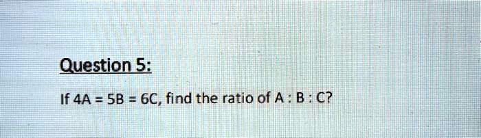 Question 5: If 4A = 5B = 6C, find the ratio of A : B : C?