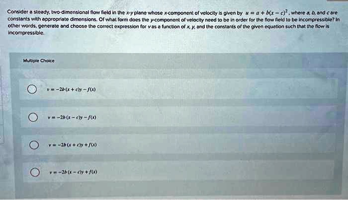 Consider a steady, two-dimensional flow field in the x-y plane whose x-component of velocity is ...