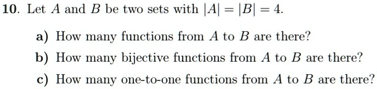 10. Let A and B be two sets with |A| = |B| = 4. a) How many functions ...