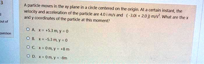 a particle moves in the xy plane in a circle centered velocity and acceleration on the origin at ...