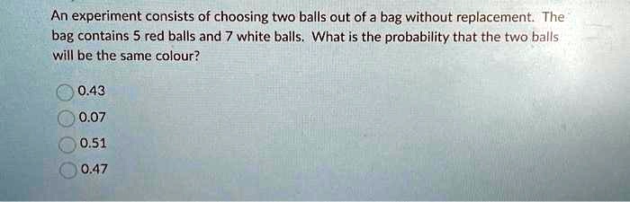 An experiment consists of choosing two balls out of a bag without replacement. The bag contains ...
