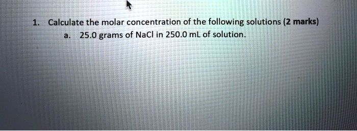 SOLVED: Calculate the molar concentration of the following solutions (2 marks) 25.0 grams of ...