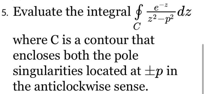 5. Evaluate the integral (e ^ (- z))/(z ^ 2 - p ^ 2) * dz where C is a contour that encloses ...