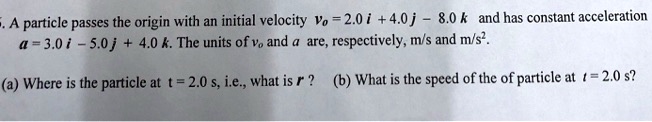 SOLVED: particle passes the origin with an initial velocity Vo 2.0 i +4.0j 8.0 k and has ...