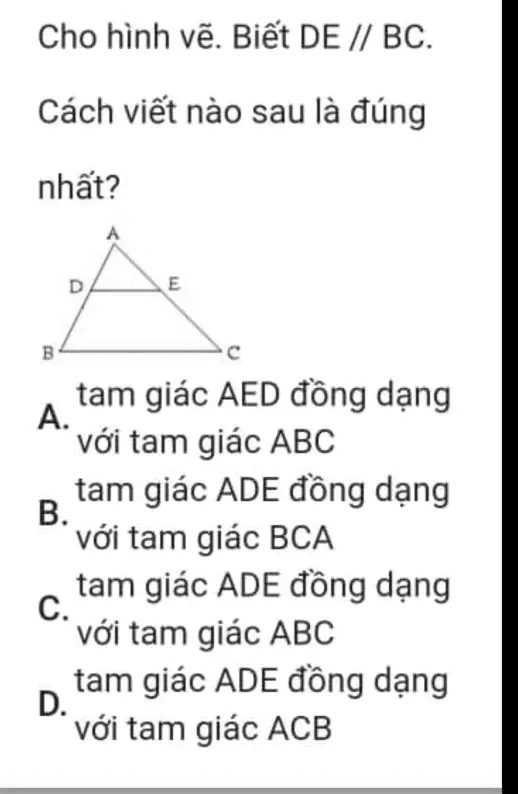 Cho hình v?. Bi?t DE // BC. Cách vi?t nào sau là ?úng nhat? A. tam giác AED ??ng d?ng v?i tam ...