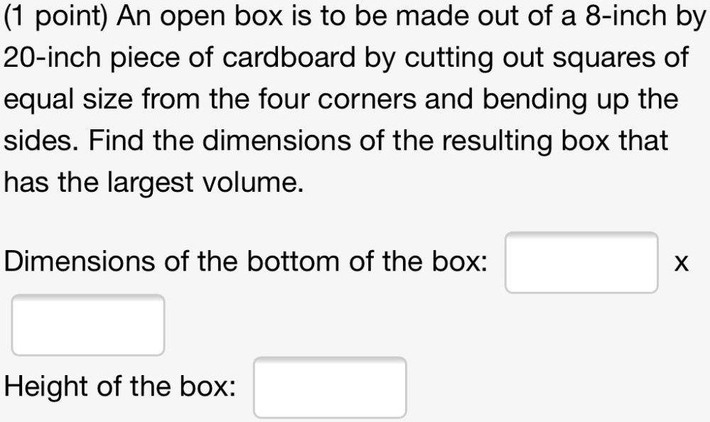 (1 point) An open box is to be made out of a 8-inch by 20-inch piece of ...
