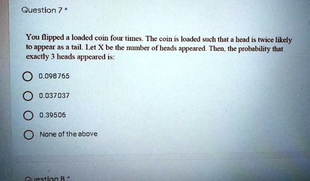 SOLVED: You flipped a loaded coin four times. The coin is loaded such that a head is twice as ...
