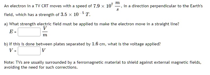 An electron in a TV CRT moves with a speed of 7.9 X 107 field, which ...