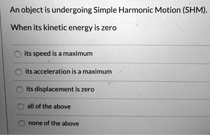 an object is undergoing simple harmonic motion shm when its kinetic energy is zero its speed is ...
