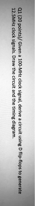 Q1 (20 points)/ Given a 100-MHz clock signal, derive a circuit using D flip-flops to generate 12 ...