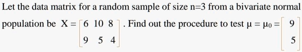 SOLVED: Let the data matrix for a random sample of size n=3 from a bivariate normal population ...