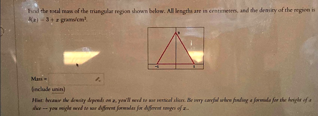 SOLVED: Find the total mass of the triangular region shown below. All lengths are in centimeters ...