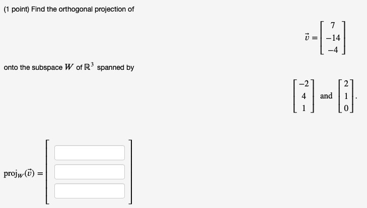 SOLVED: point) Find the orthogonal projection of -14 onto the subspace W of RJ spanned by and ...