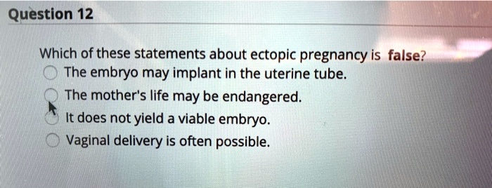 Question 12 Which of these statements about ectopic pregnancy is false? The embryo may implant ...