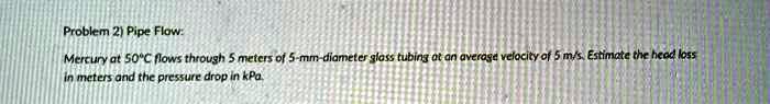 Problem 2) Pipe Flow: Mercury at 50°C flows through 5 meters of 5-mm ...