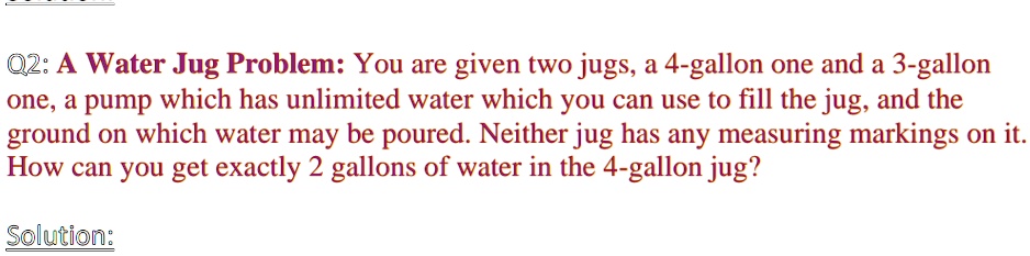 SOLVED: Q2: A Water Jug Problem: You are given two jugs, a 4-gallon one ...