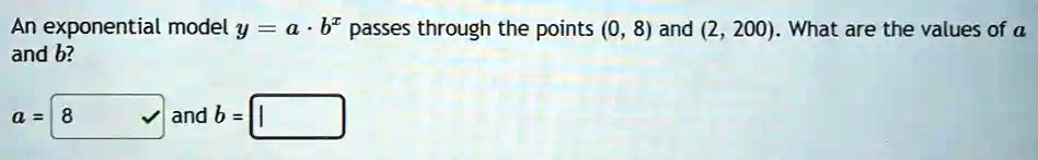 SOLVED: An exponential model y = 0 bT passes through the points (0, 8) and (2,200). What are the ...