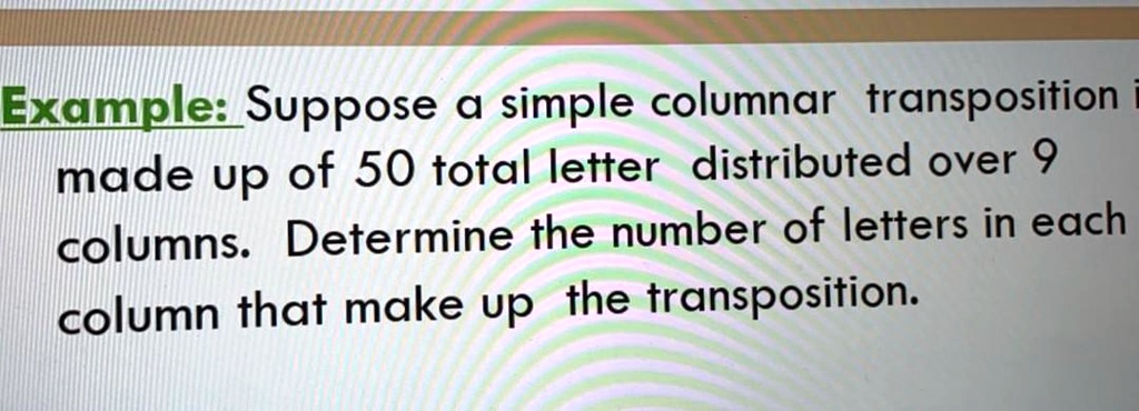 Example: Suppose a simple columnar transposition is made up of 50 total letter distributed over ...