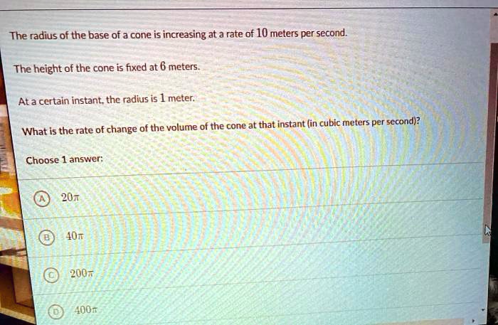 the radius of the base of 3 cone is increasing at a rate of 0 meters per second the height of ...