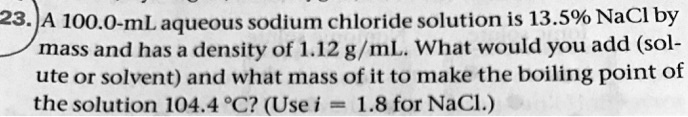 23. A 100.0-mL aqueous sodium chloride solution is 13.5% NaCl by mass and has a density of 1.12 ...