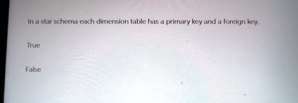 In a star schema each dimension table has a primary key and a foreign key. True False