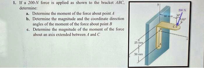1. If a 200-N force is applied as shown to the bracket ABC determine: a ...