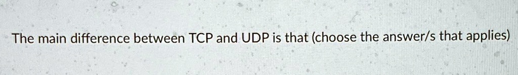 SOLVED: The main difference between TCP and UDP is that (choose the answer/s that applies) The ...