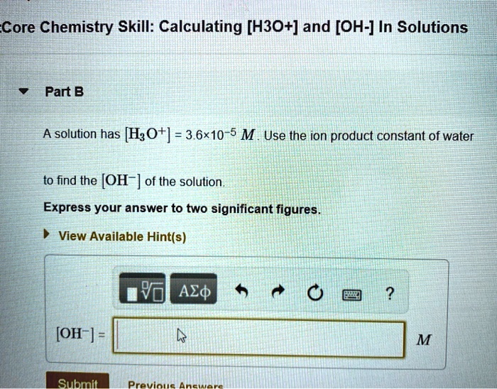 Core Chemistry Skill: Calculating [H3O+] and [OH-] in Solutions Part B A solution has [H3O+] = 3 ...