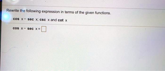 SOLVED: Rewrite the 'following expression in terms of the given functions. cos X sec X; CSC X ...