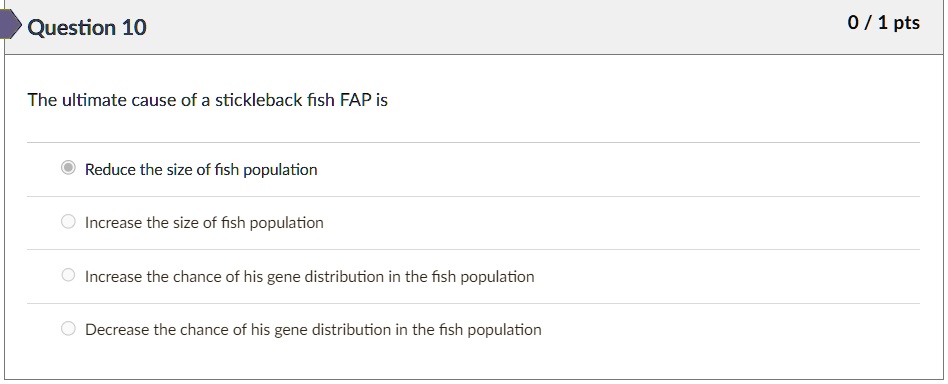 SOLVED: Question 10 0 /1 pts The ultimate cause of a stickleback fish FAP is O Reduce the size ...