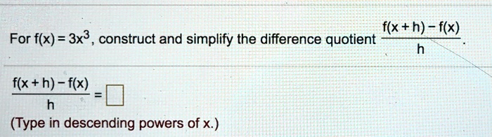 SOLVED: f(x + h) - f(x) For f(x) = 3x3 , construct and simplify the difference quotient f(x + h ...