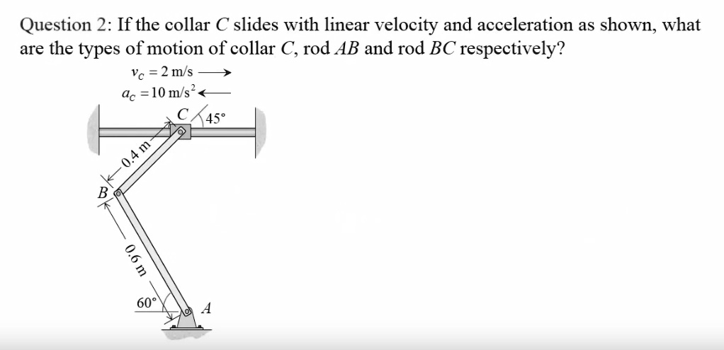 Question 2: If the collar C slides with linear velocity and acceleration as shown, what are the ...