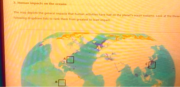 3. Human impacts on the oceans The map depicts the general impacts that ...