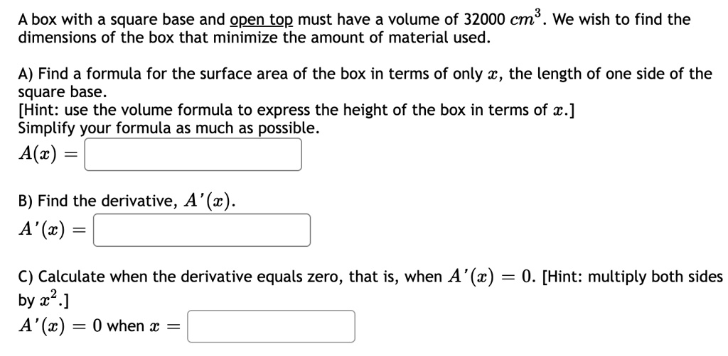 SOLVED: Texts: A box with a square base and open top must have a volume of 32000 cm³. We wish to ...