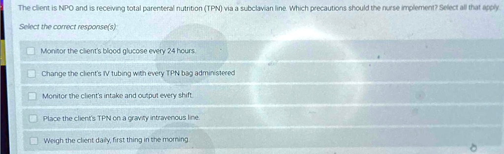 the client is npo and is receiving total parenteral nutrition tpn via a ...