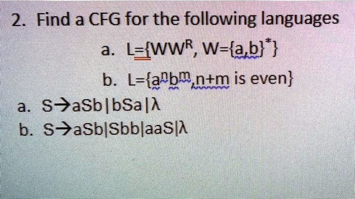 2. Find a CFG for the following languages a. L=WWR, W=a,b* b. L=a^nb^m ...
