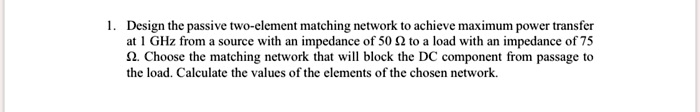 SOLVED: l.Design the passive two-element matching network to achieve maximum power transfer at l ...