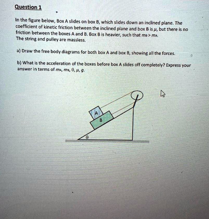 SOLVED: Question 1 In the figure below, Box A slides on box B, which slides down an inclined ...