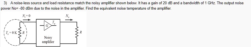 3) A noise-less source and load resistance match the noisy amplifier shown below. It has a gain ...