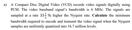 SOLVED: a) A Compact Disc Digital Video (VCD) records video signals digitally using PCM. The ...